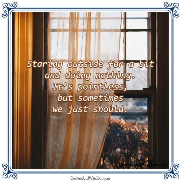 QuotesAndWisdom.com - Quote: Staring outside for a bit and doing nothing.